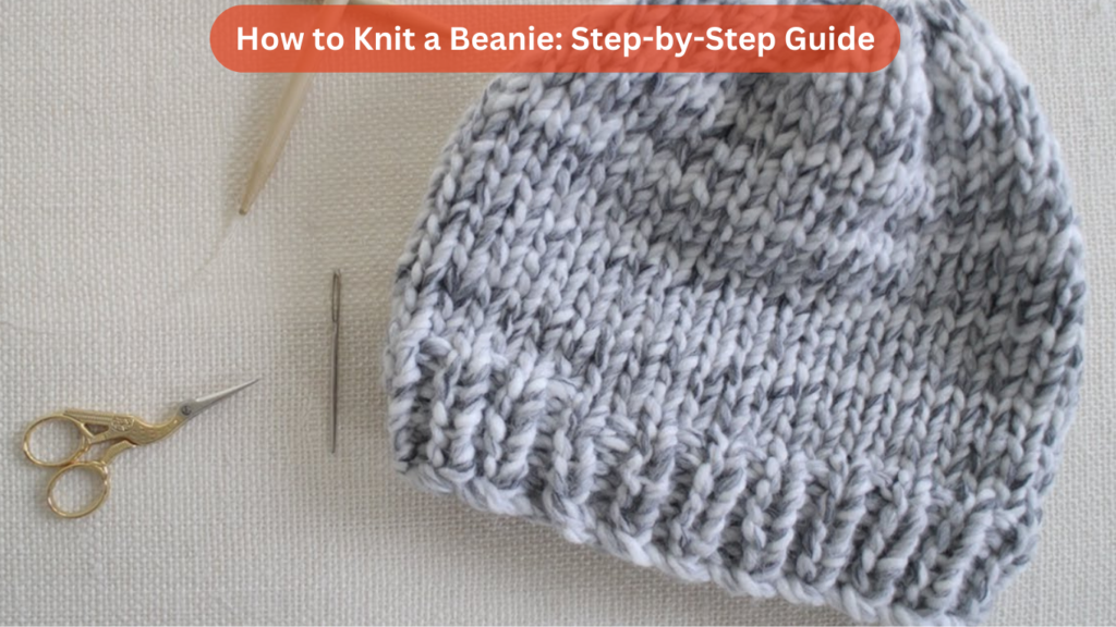 How to Knit a Beanie: Step-by-Step Guide