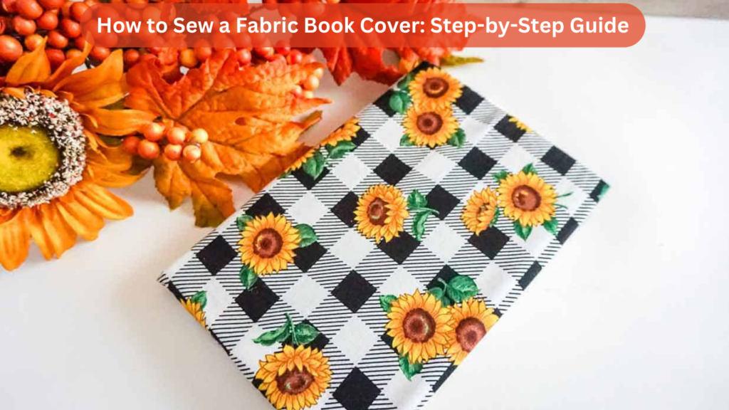 How to Sew a Fabric Book Cover: Step-by-Step Guide